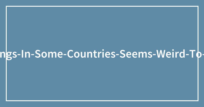 30 Peculiar Things That Seem Normal In Some Countries, But Not In The ...
