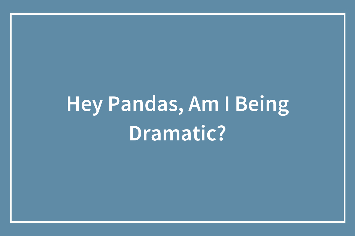 Hey Pandas, Am I Being Dramatic? | Bored Panda
