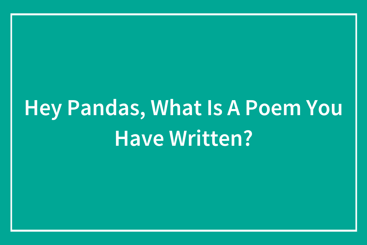 Hey Pandas, What Is A Poem You Have Written? (Closed) | Bored Panda