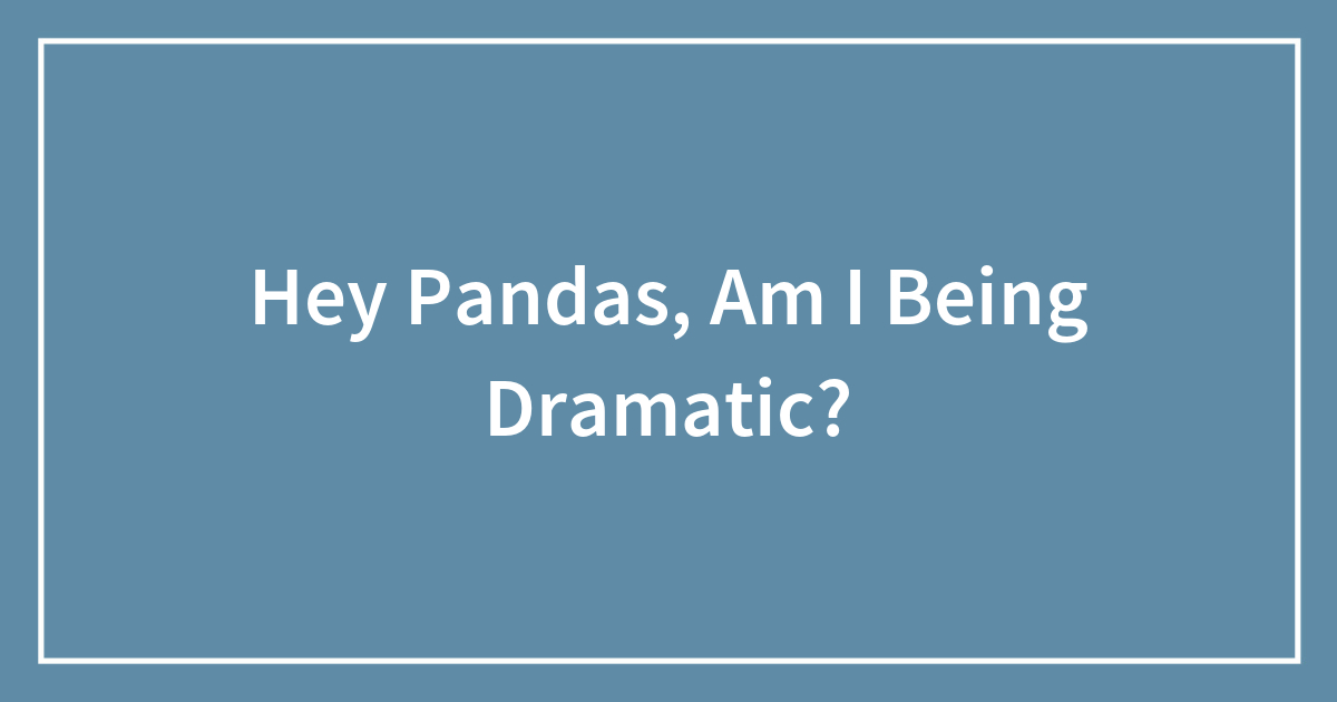 Hey Pandas, Am I Being Dramatic? | Bored Panda