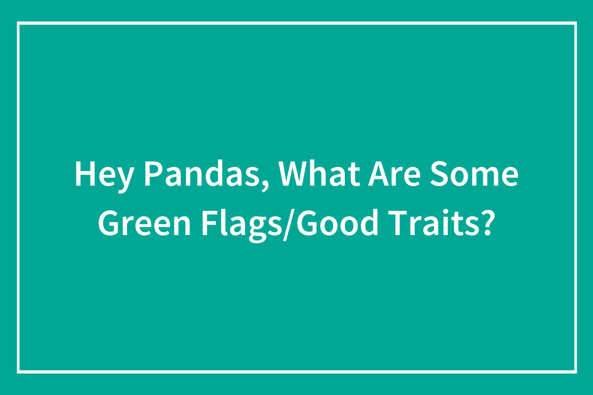 Hey Pandas, What Are Some Green Flags/Good Traits? (Closed) | Bored Panda