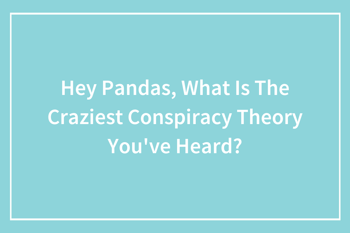 Hey Pandas, What Is The Craziest Conspiracy Theory You’ve Heard ...