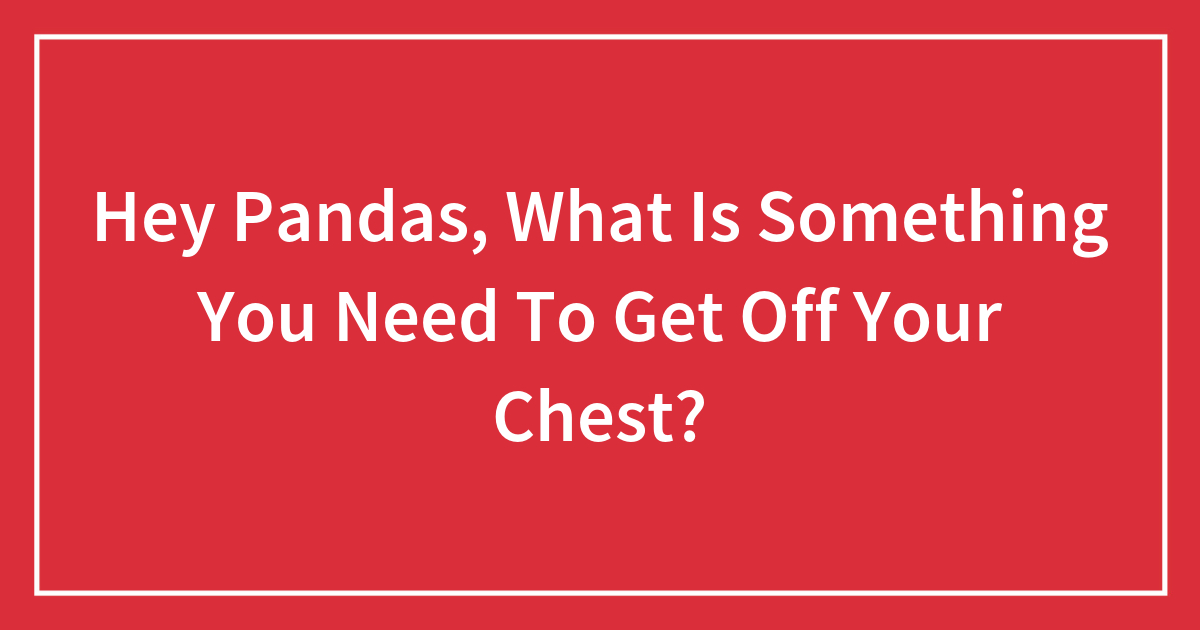 Hey Pandas, What Is Something You Need To Get Off Your Chest? (Closed ...