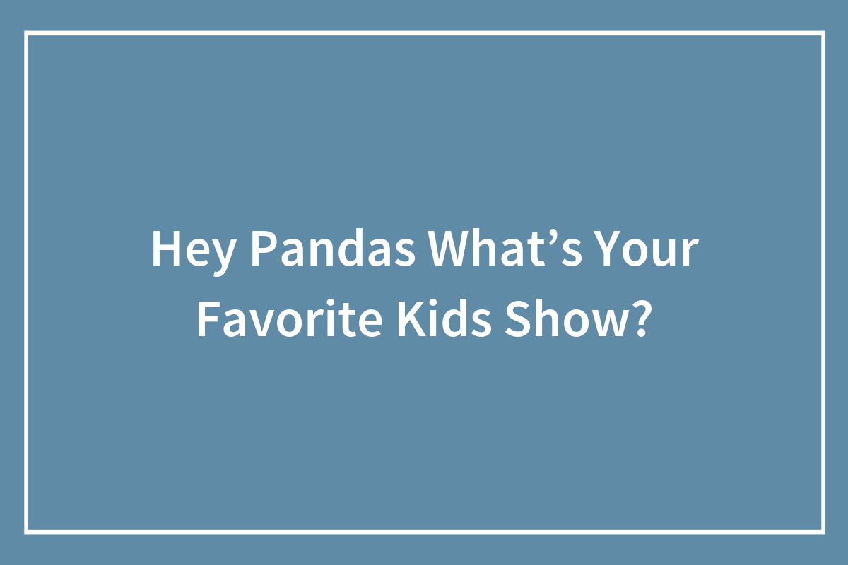 Hey Pandas What's Your Favorite Kids Show? (Closed) | Bored Panda