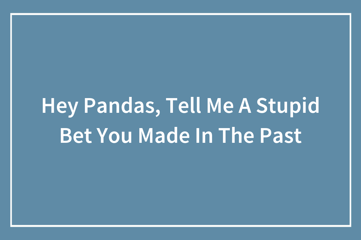 Hey Pandas, Tell Me A Stupid Bet You Made In The Past (Closed) | Bored ...