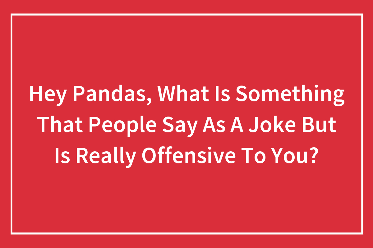 Hey Pandas, What Is Something That People Say As A Joke But Is Really ...