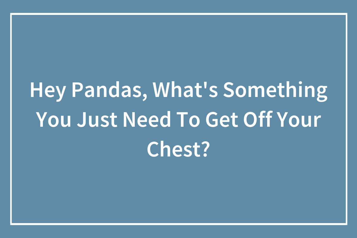 Hey Pandas, What’s Something You Just Need To Get Off Your Chest ...