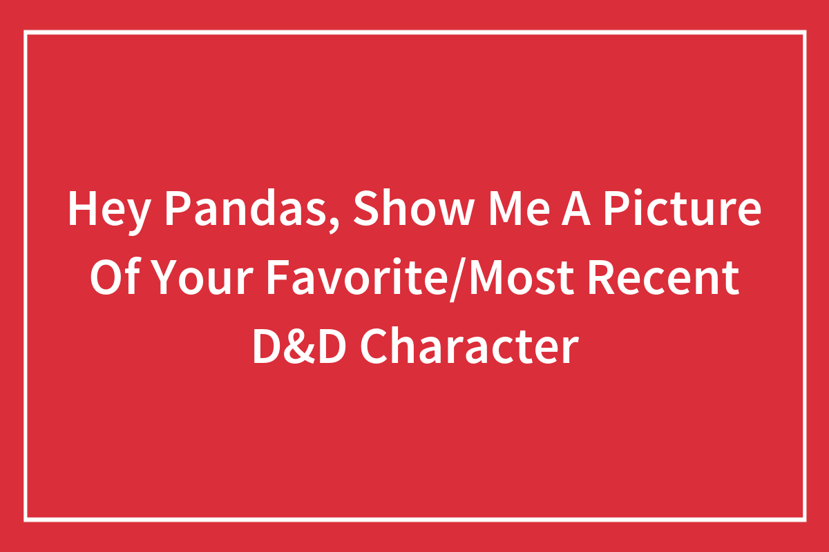 Hey Pandas, Show Me A Picture Of Your Favorite/Most Recent D&D Character (Closed) | Bored Panda