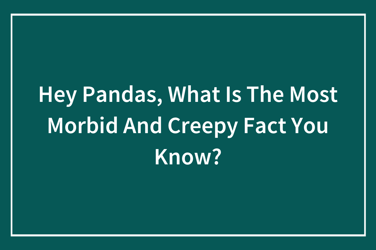 Hey Pandas, What Is The Most Morbid And Creepy Fact You Know? | Bored Panda