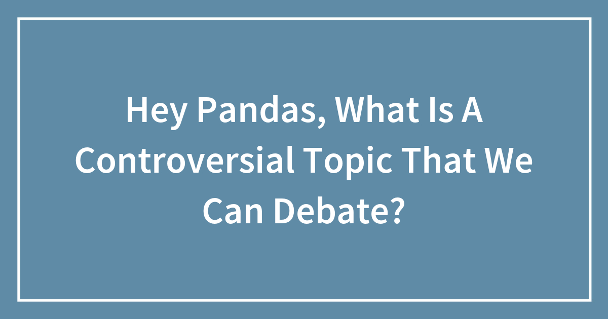 Hey Pandas, What Is A Controversial Topic That We Can Debate? (Closed ...