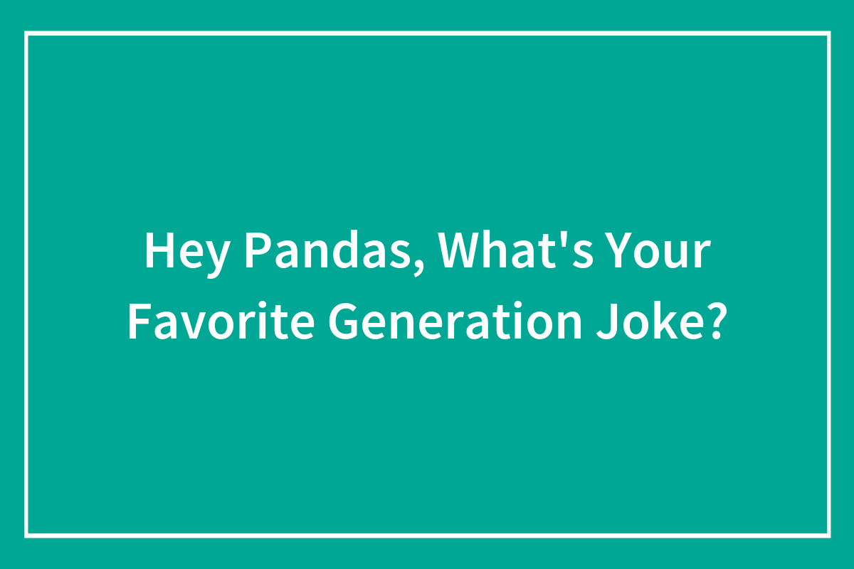 Hey Pandas, What's Your Favorite Generation Joke? (Closed) | Bored Panda