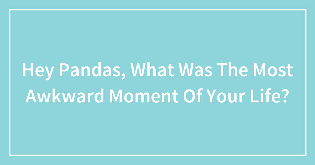 Hey Pandas, What Was The Most Awkward Moment Of Your Life? (Closed ...