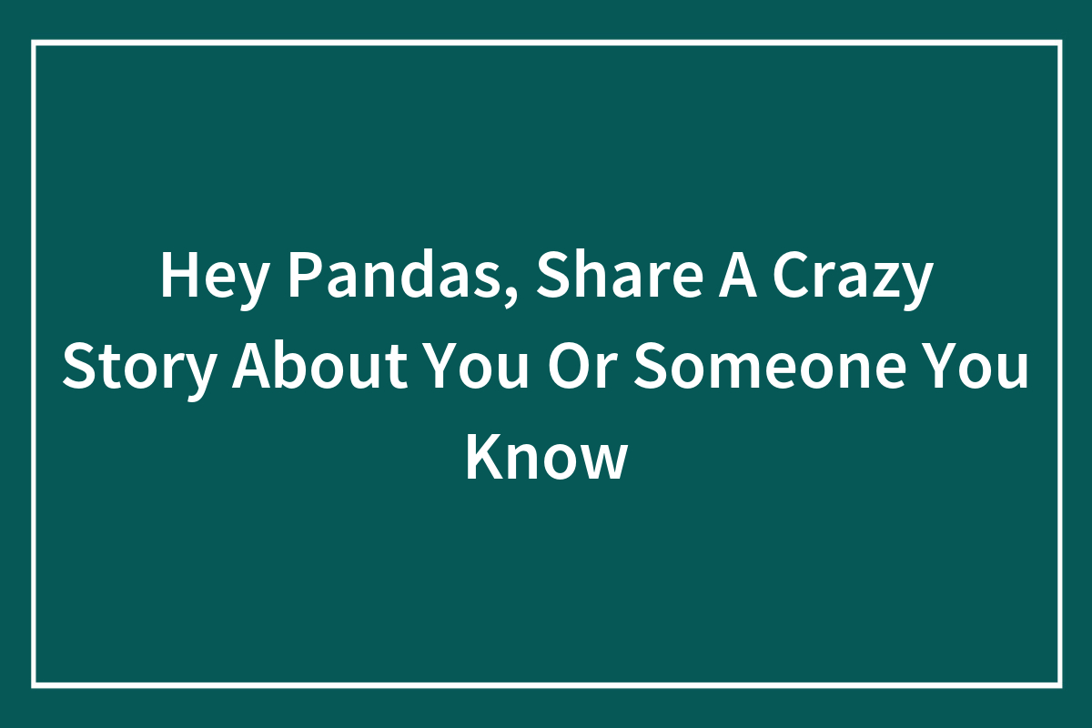 Hey Pandas, Share A Crazy Story About You Or Someone You Know (Closed ...