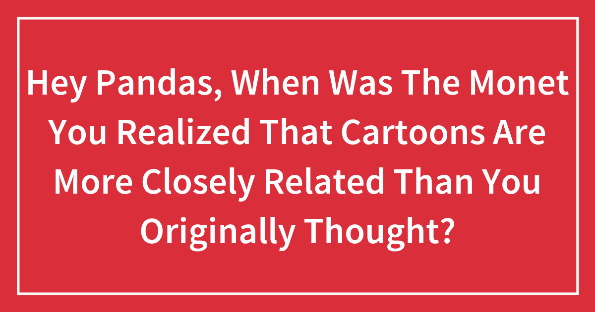 Hey Pandas, When Was The Monet You Realized That Cartoons Are More ...