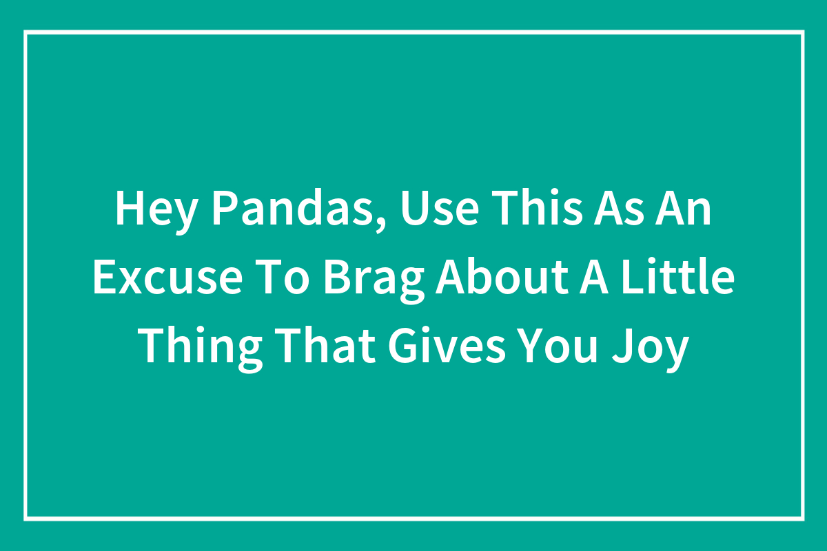 Hey Pandas, Use This As An Excuse To Brag About A Little Thing That ...