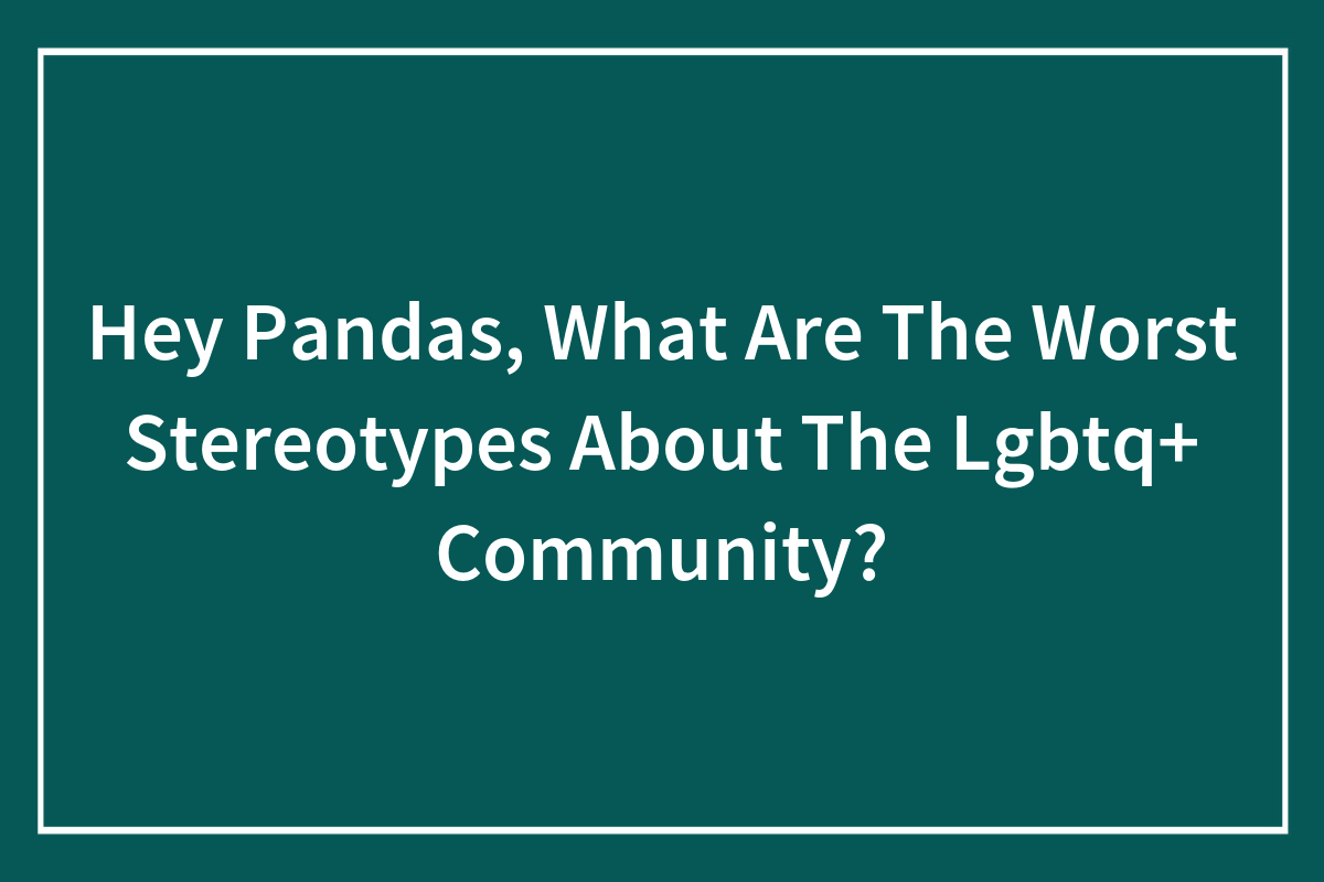 Hey Pandas, What Are The Worst Stereotypes About The LGBTQ+ Community? (Closed) | Bored Panda