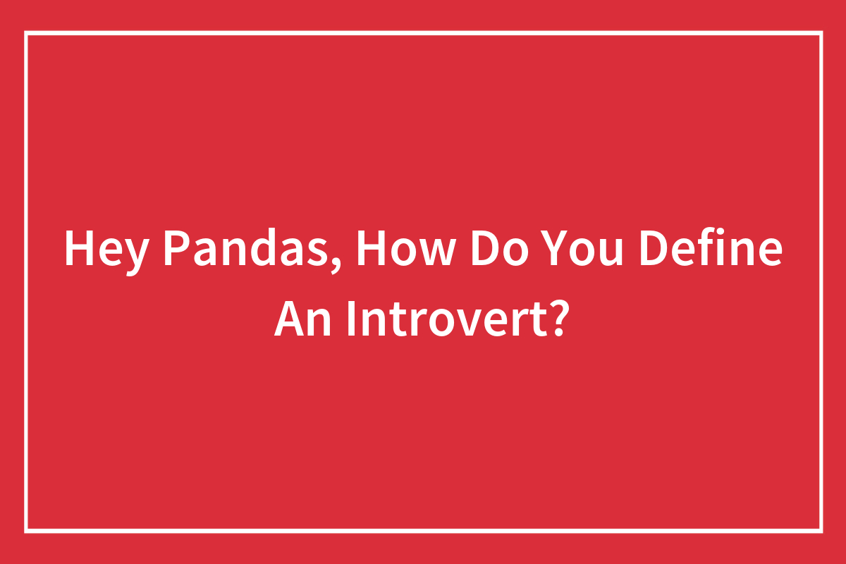 Hey Pandas, How Do You Define An Introvert? (Closed) | Bored Panda