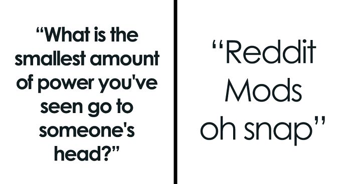 “What Is The Smallest Amount Of Power You’ve Seen Go To Someone’s Head ...