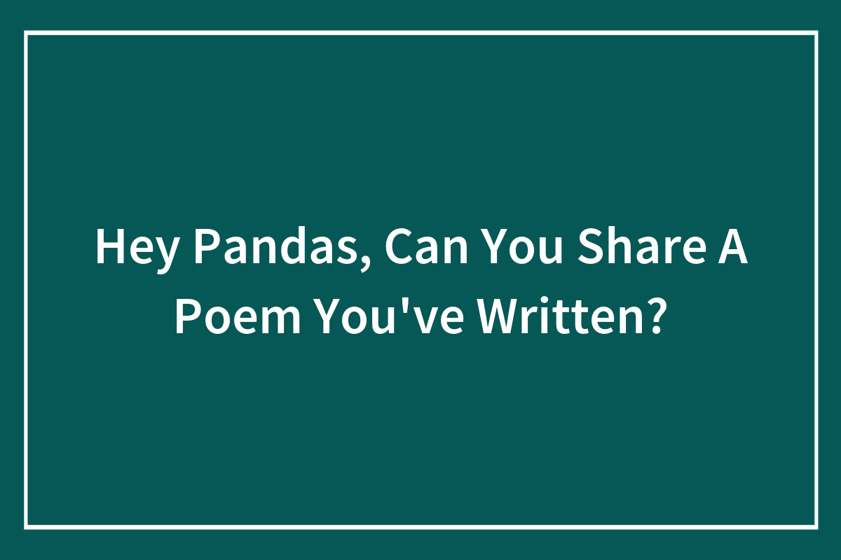 Hey Pandas, Can You Share A Poem You’ve Written? (Closed) | Bored Panda