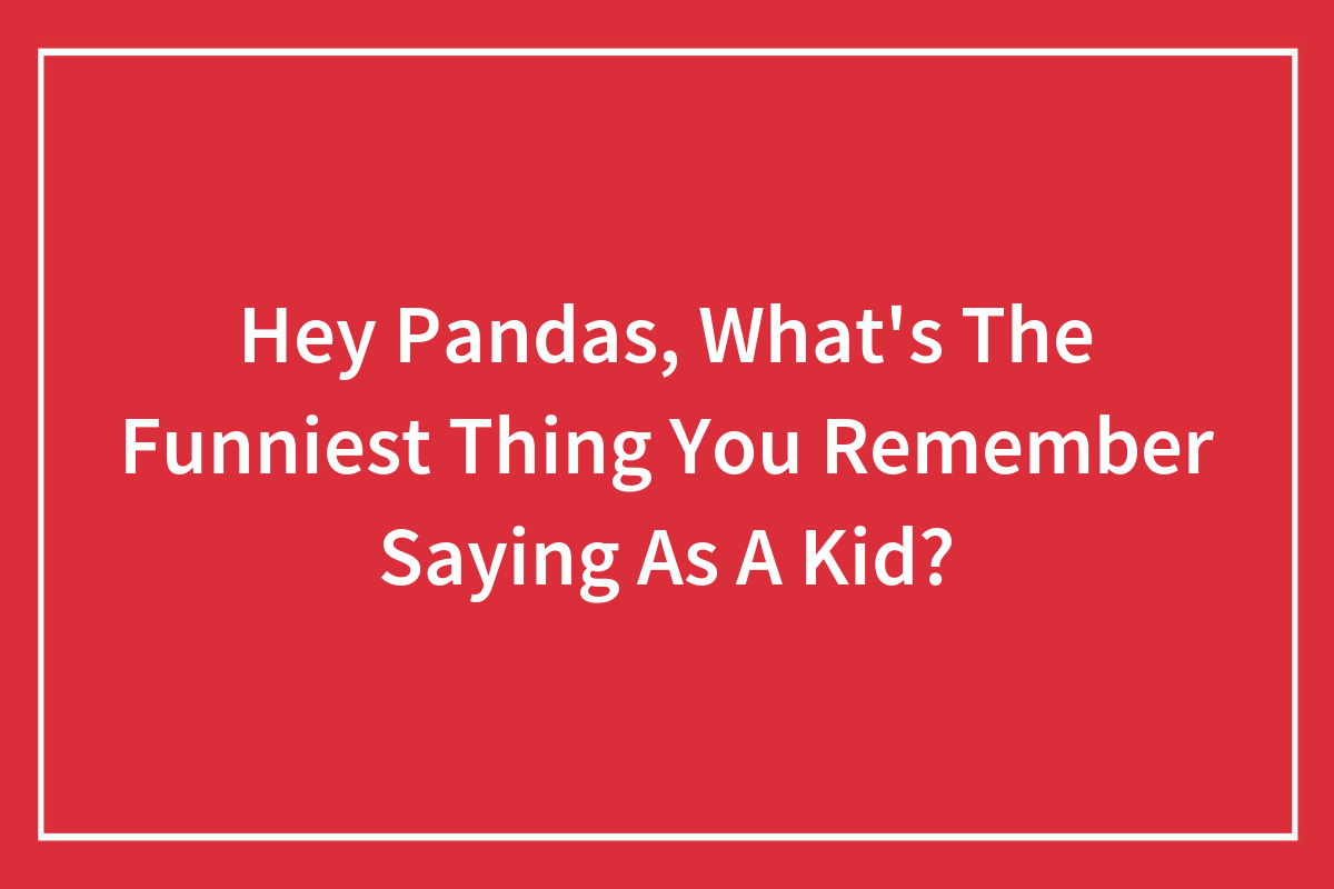 Hey Pandas, What’s The Funniest Thing You Remember Saying As A Kid ...