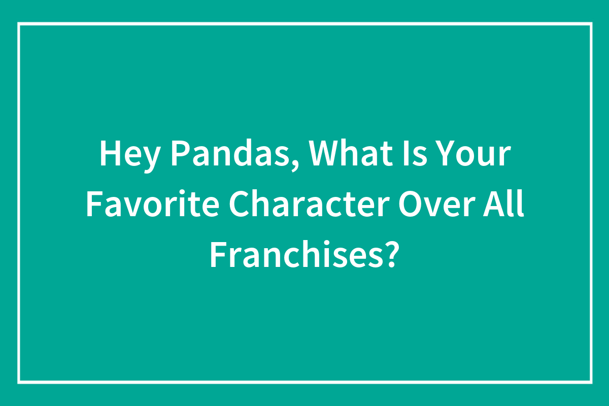 Hey Pandas, What Is Your Favorite Character Over All Franchises? (Closed) | Bored Panda