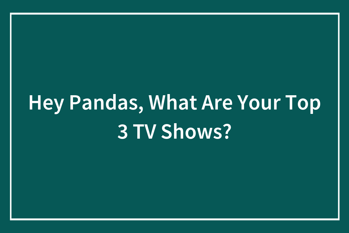 Hey Pandas, What Are Your Top 3 TV Shows? (Closed) | Bored Panda