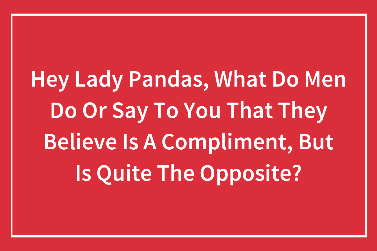 Hey Lady Pandas, What Do Men Do Or Say To You That They Believe Is A ...