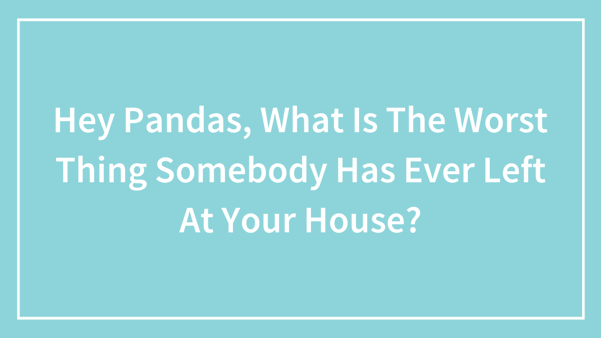 Hey Pandas, What Is The Worst Thing Somebody Has Ever Left At Your House? (Closed) | Bored Panda