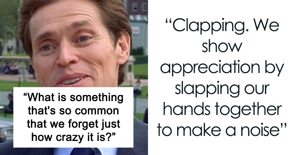 “What Is Something That’s So Common That We Forget Just How Crazy It Is ...