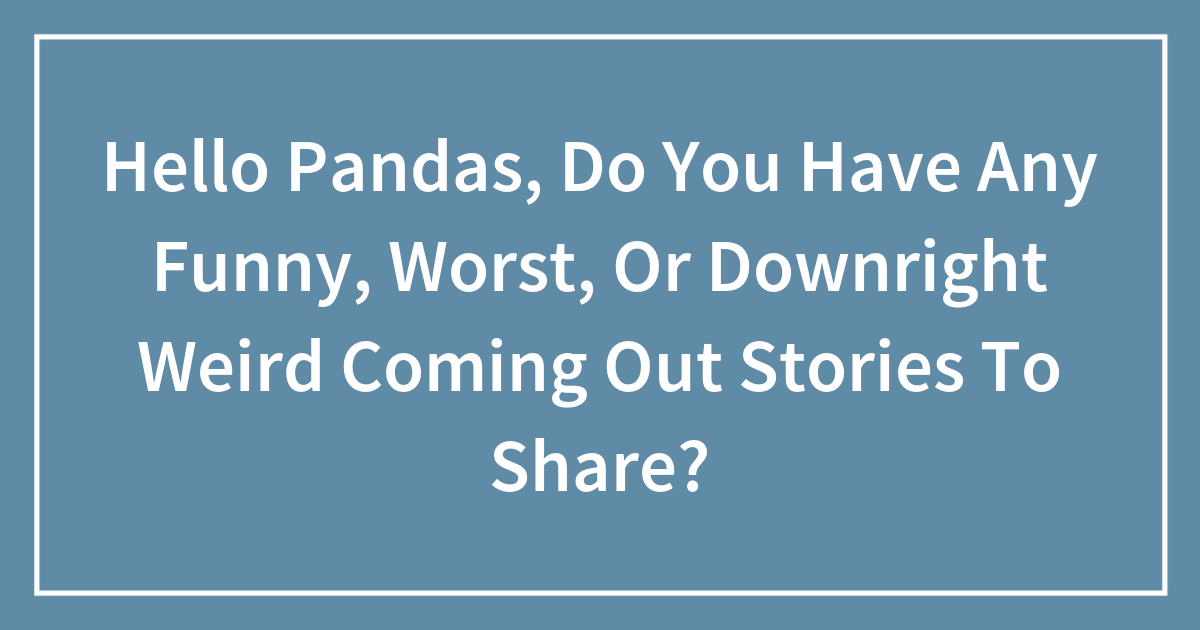 Hey Pandas, Do You Have Any Funny, Worst, Or Downright Weird Coming Out Stories To Share ...