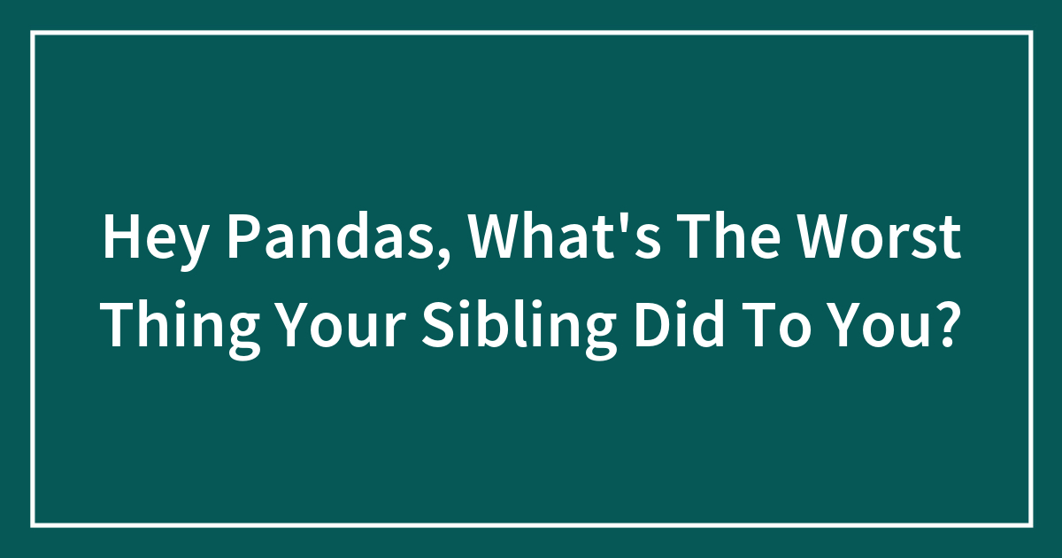 Hey Pandas, What’s The Worst Thing Your Sibling Did To You? (Closed ...