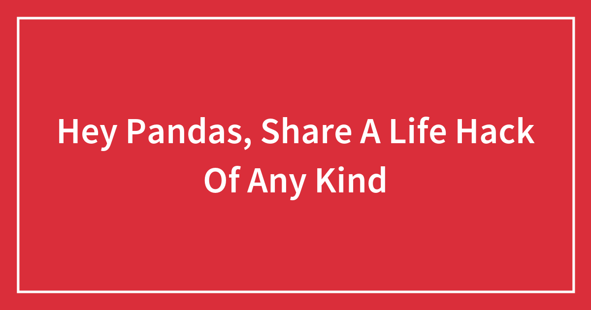 Hey Pandas, Share A Life Hack Of Any Kind | Bored Panda