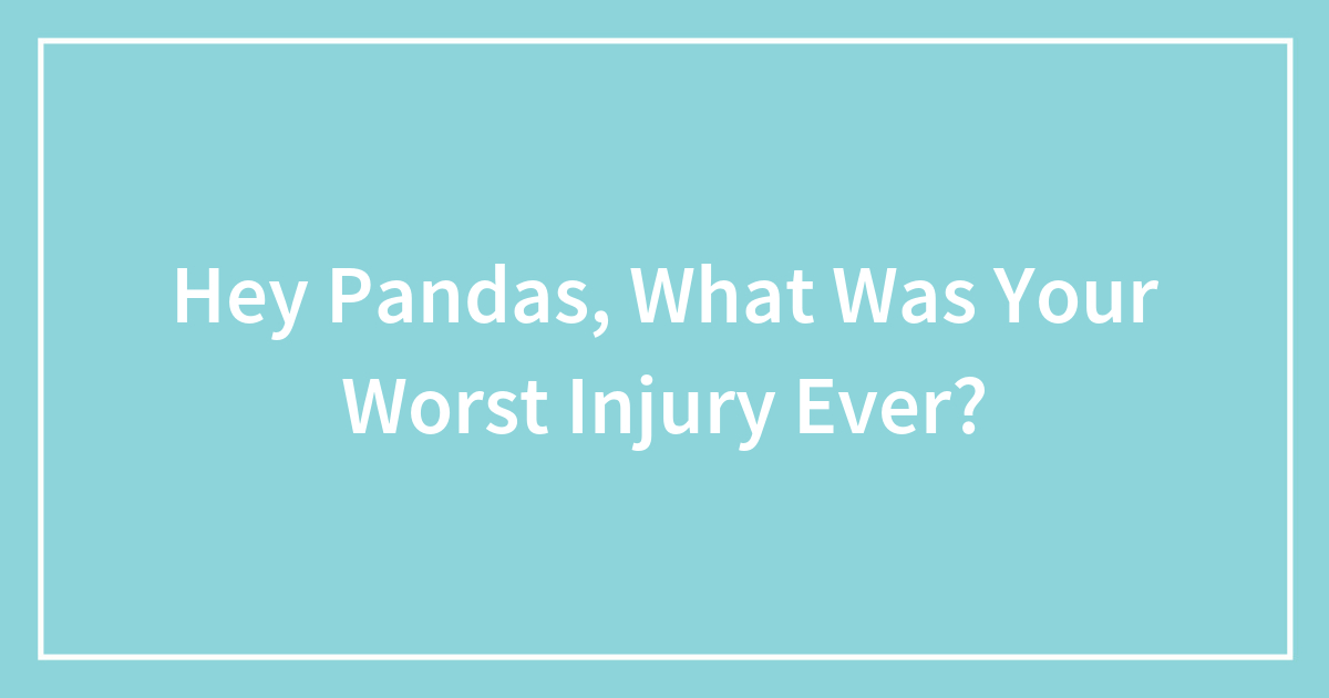 Hey Pandas, What Was Your Worst Injury Ever? (Closed) | Bored Panda