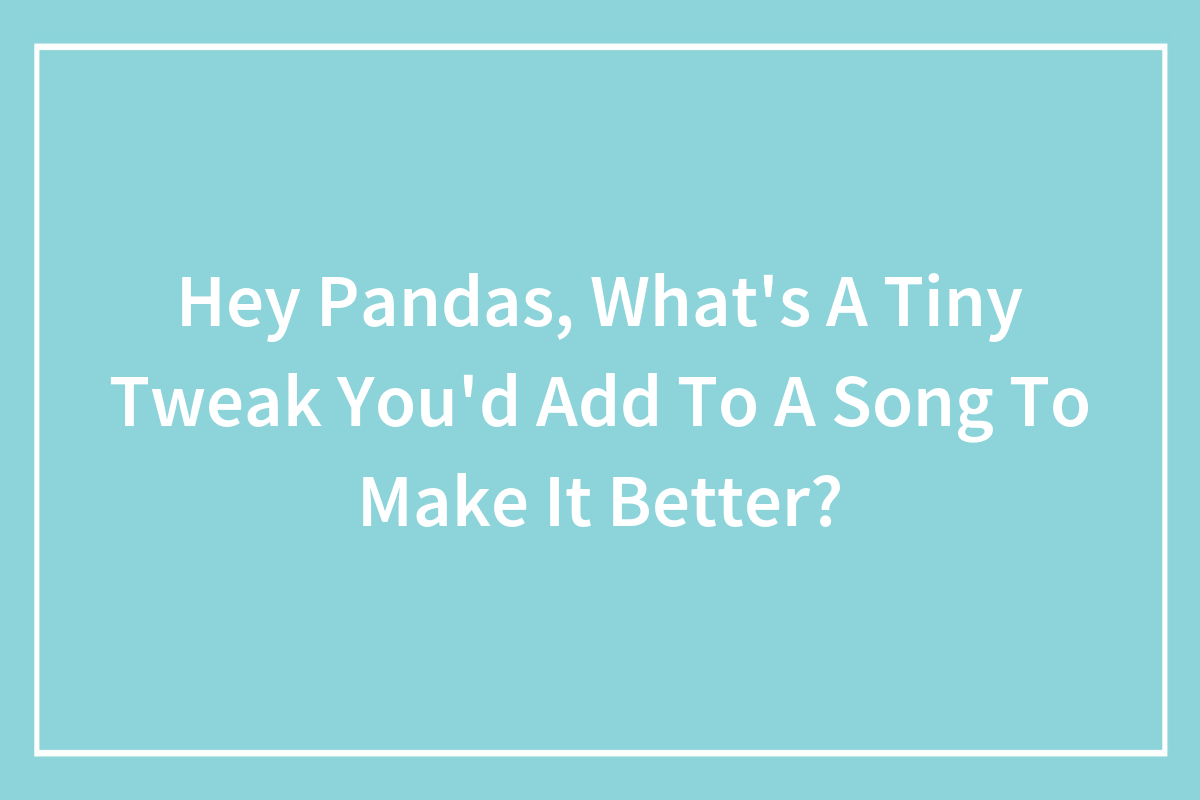 Hey Pandas, What’s A Tiny Tweak You’d Add To A Song To Make It Better ...