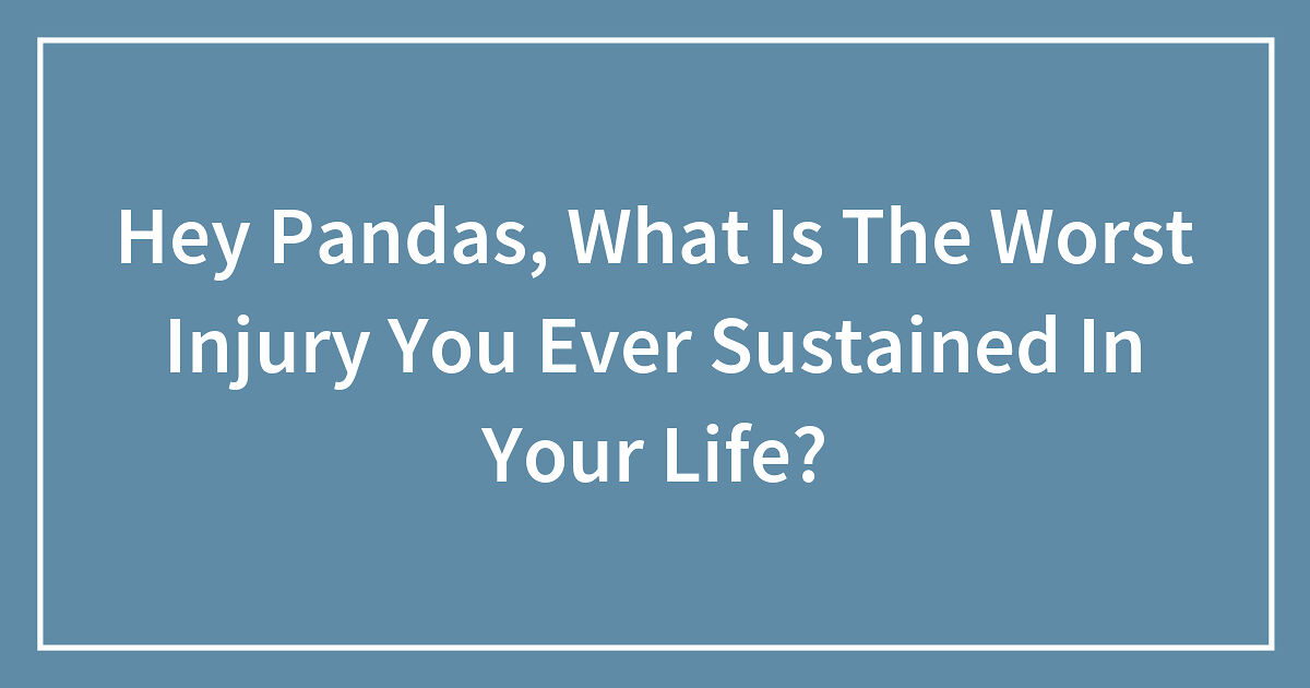 Hey Pandas, What Is The Worst Injury You Ever Sustained In Your Life ...