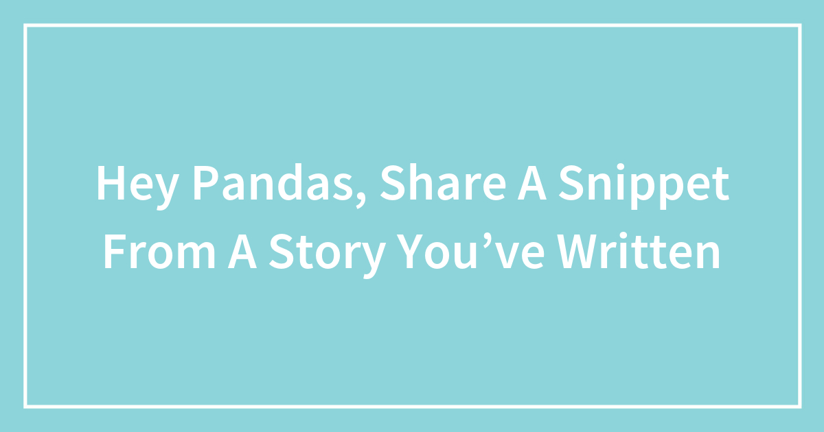 Hey Pandas, Share A Snippet From A Story You’ve Written | Bored Panda