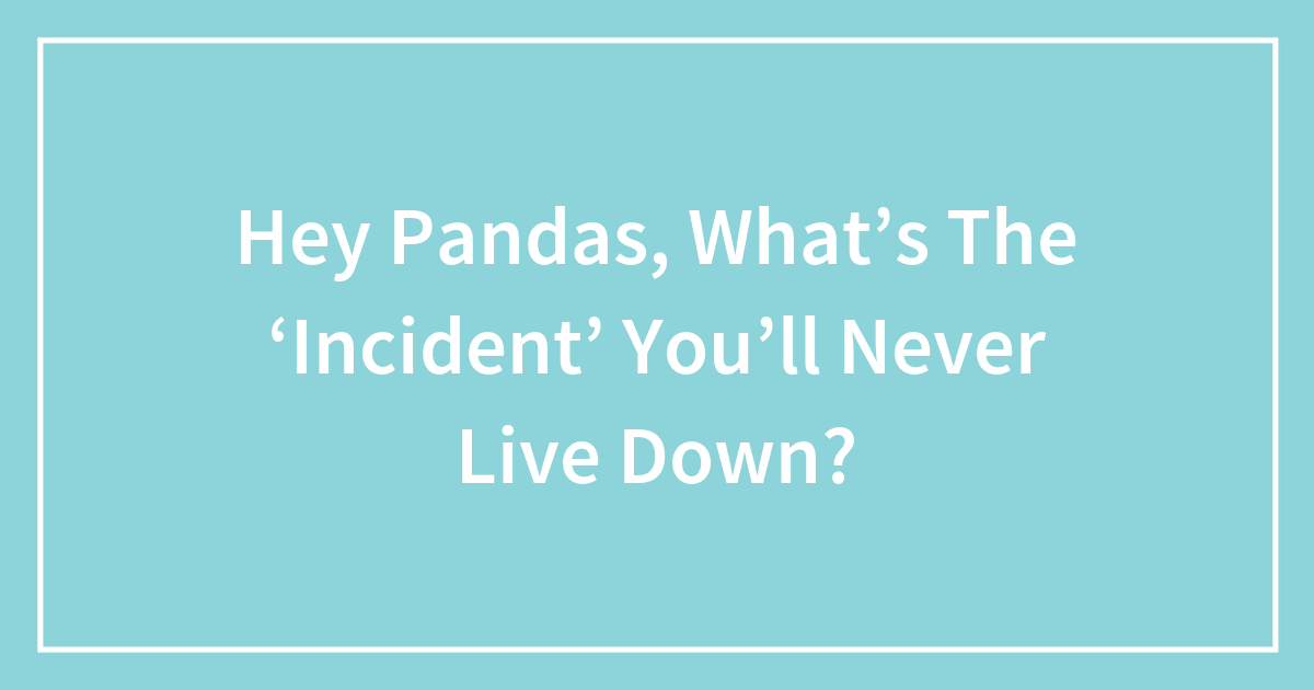Hey Pandas, What’s The ‘Incident’ You’ll Never Live Down? (Closed ...